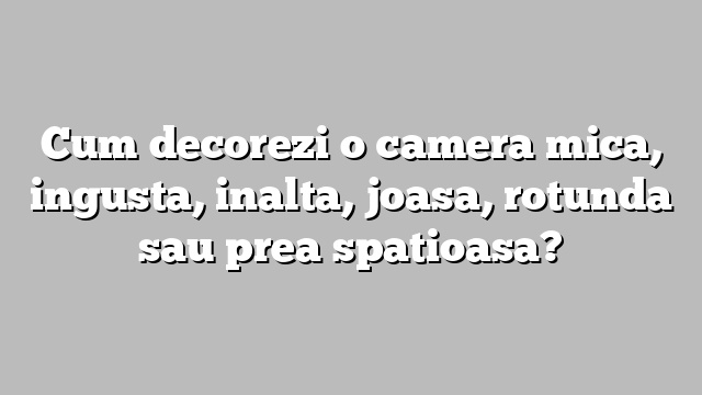 Cum decorezi o camera mica, ingusta, inalta, joasa, rotunda sau prea ...